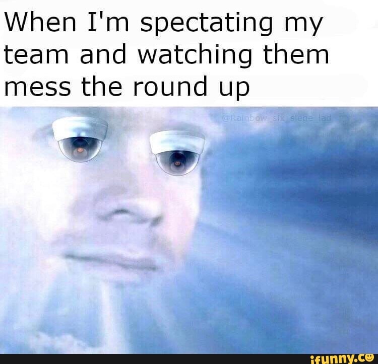 When I'm spectating my team and watching them mess the round up 7 - iFunny