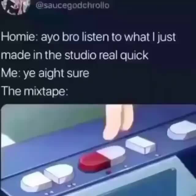 Homie: ayo bro listen to what I just made in the studio real quick Me ...