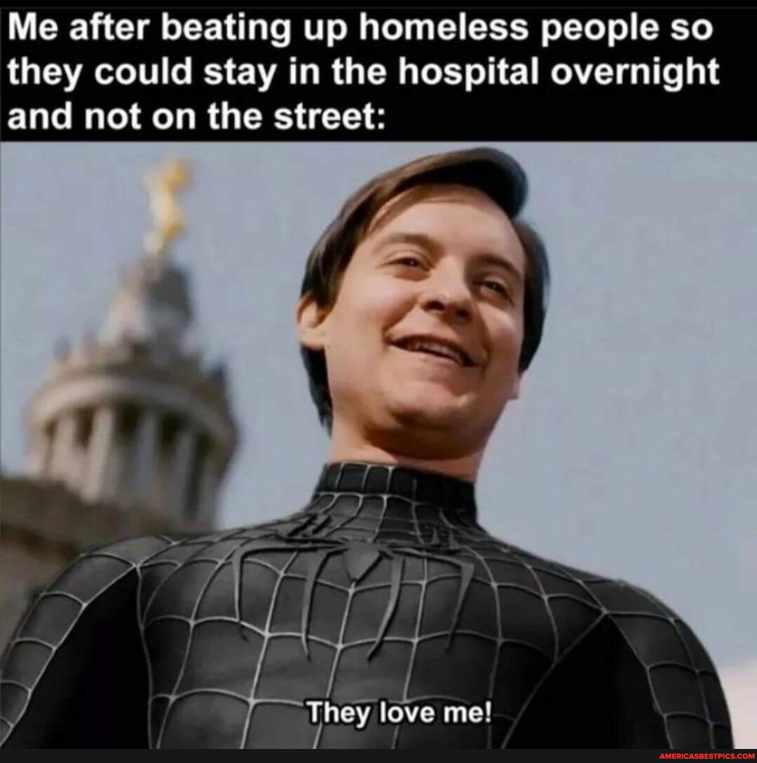 Me after beating up homeless people so they could stay in the hospital ...