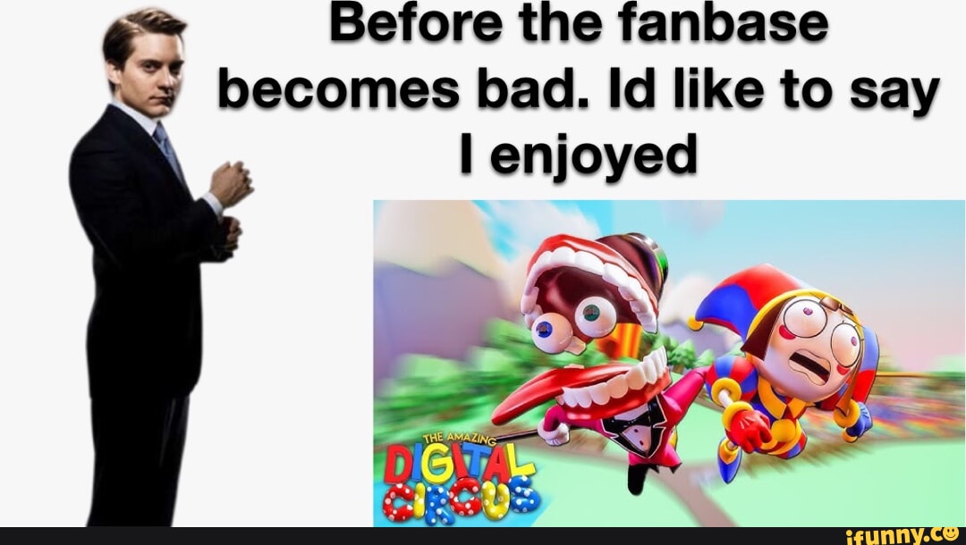 Before the fanbase becomes bad. Id like to say I enjoyed - iFunny