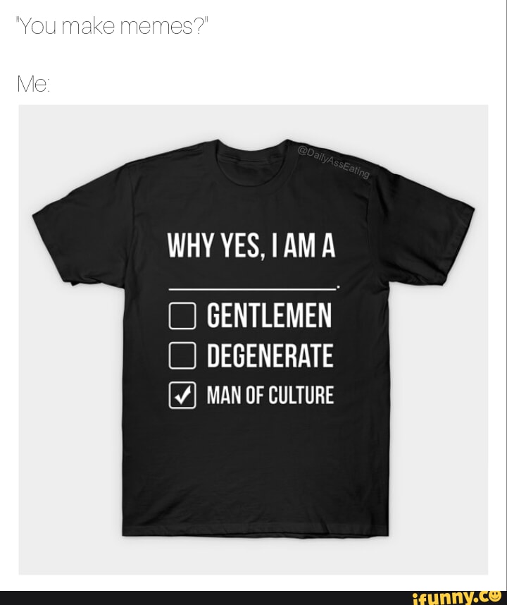 You make memes? Me: WHY YES, A GENTLEMEN DEGENERATE MAN OF CULTURE - iFunny