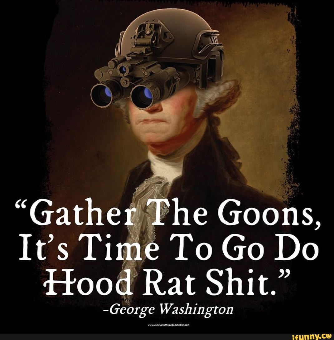 "Gather The Goons, Its Time To Go Do Hood Rat Shit." -George Washington ...