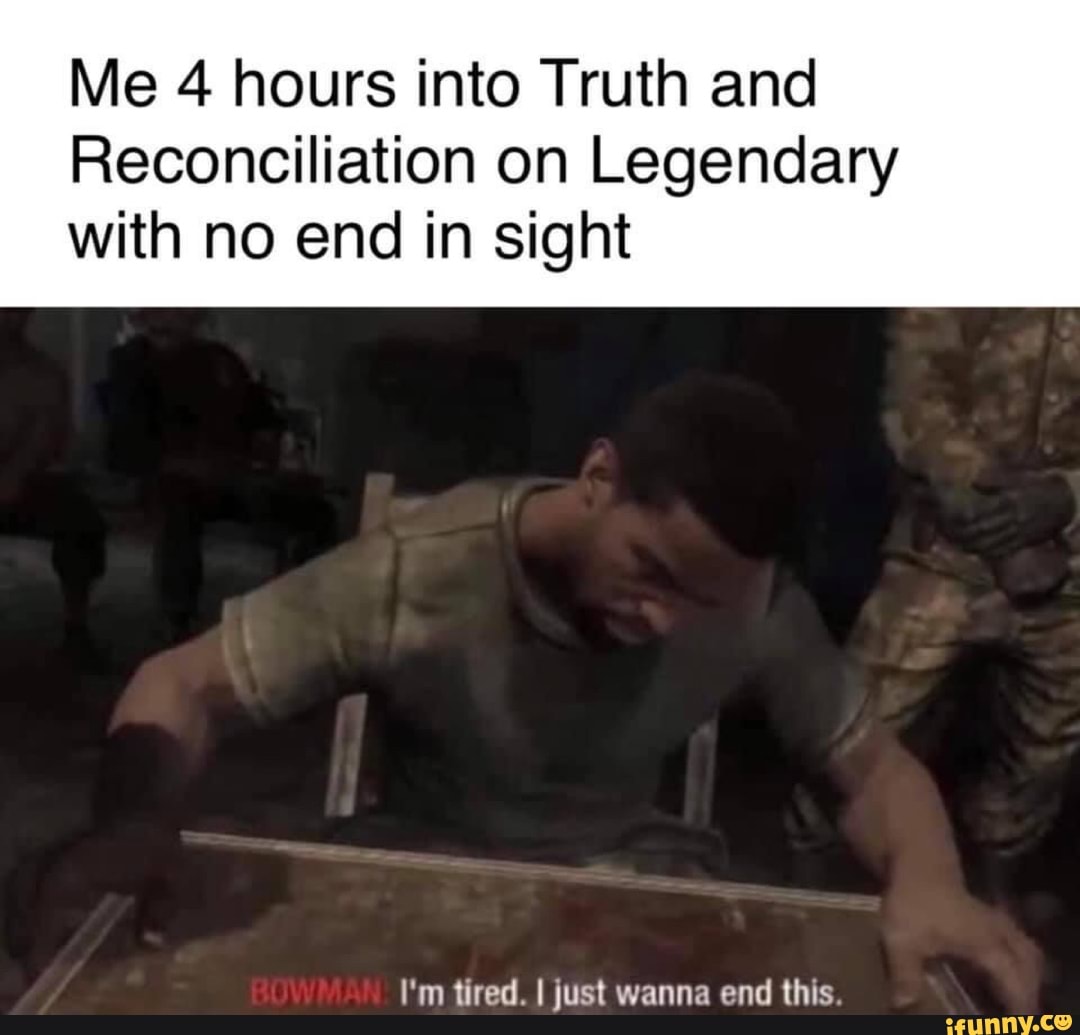 Me 4 hours into Truth and Reconciliation on Legendary with no end in ...