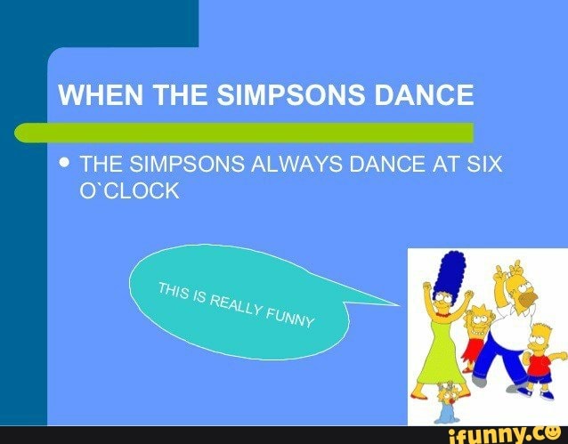 WHEN THE SIMPSONS DANCE THE SIMPSONS ALWAYS DANCE AT SIX CLOCK - iFunny