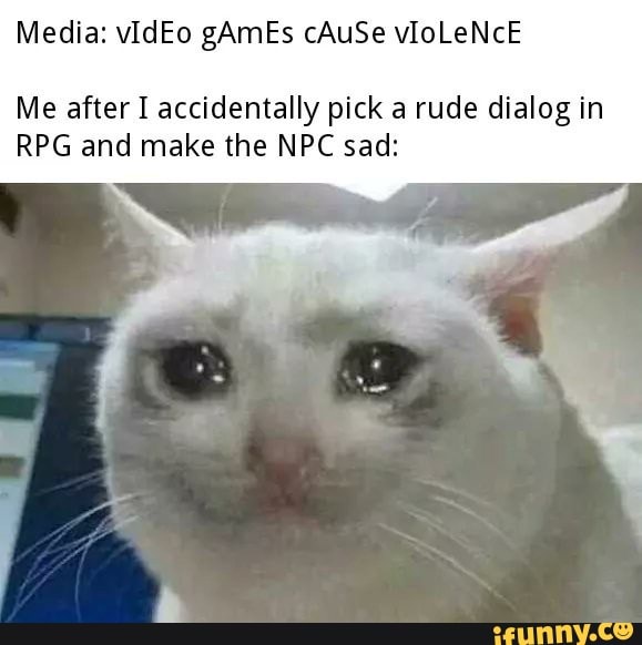Me after I accidentally pick a rude dialog in RPG and make the NPC sad ...