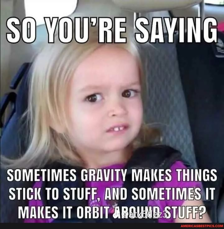 SO*YOU'RE SAYING SOMETIMES GRAVITY MAKES THINGS STICK TO STUFF, AND ...