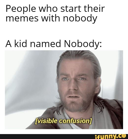 People who start their memes with nobody A kid named Nobody: - iFunny