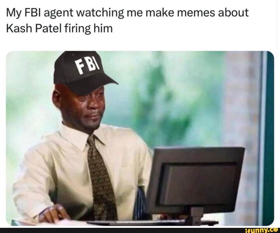 My FBI agent watching me make memes about Kash Patel firing him - iFunny