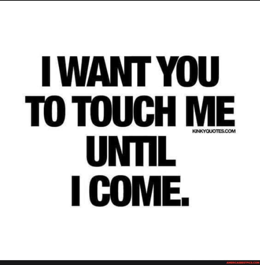 I WANT YOU TO TOUCH ME UNTIL COME. - America’s best pics and videos