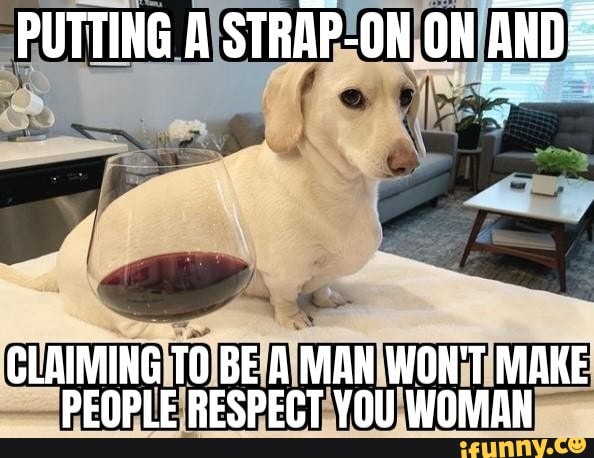 PUTTING A STRAP-ON ON AND= CLAIMING TO BE A MAN WON'T MAKE PEOPLE ...