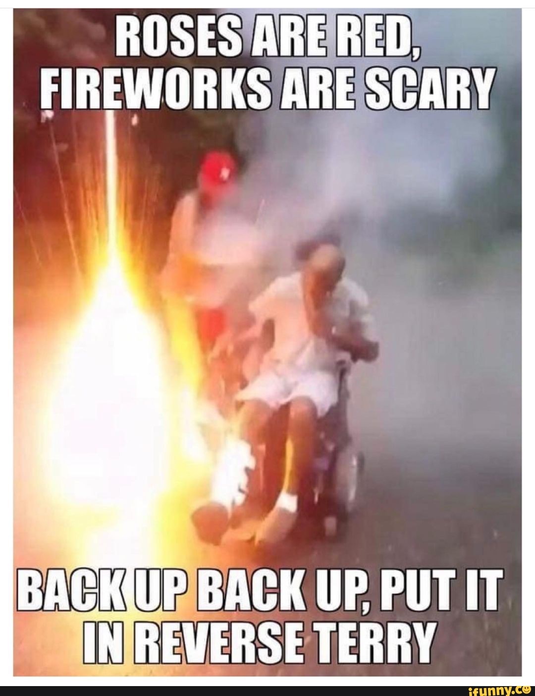 ROSES ARE RED, FIREWORKS ARE SCARY BACKUP BACK UP PUT IT IN REVERSE ...