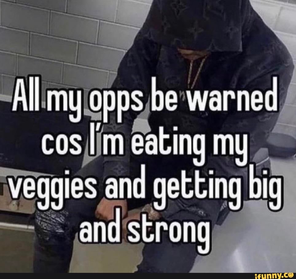 All my opps ,be warned cos im eating my 'veggies and getting bi "and ...