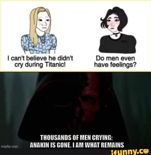 I can't believe he didn't Do men even cry during Titanic! have feelings ...