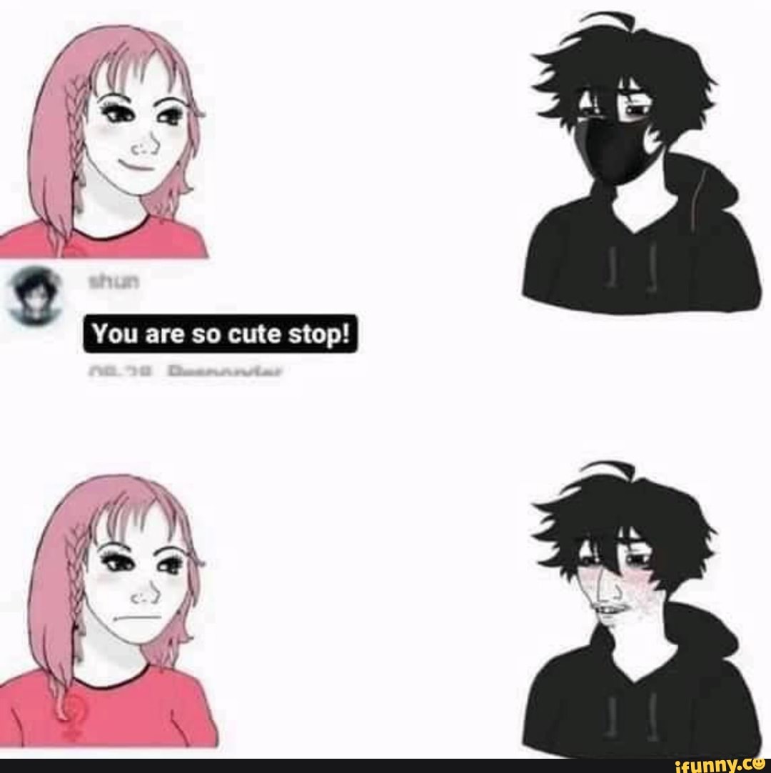 You are so cute stop! - iFunny