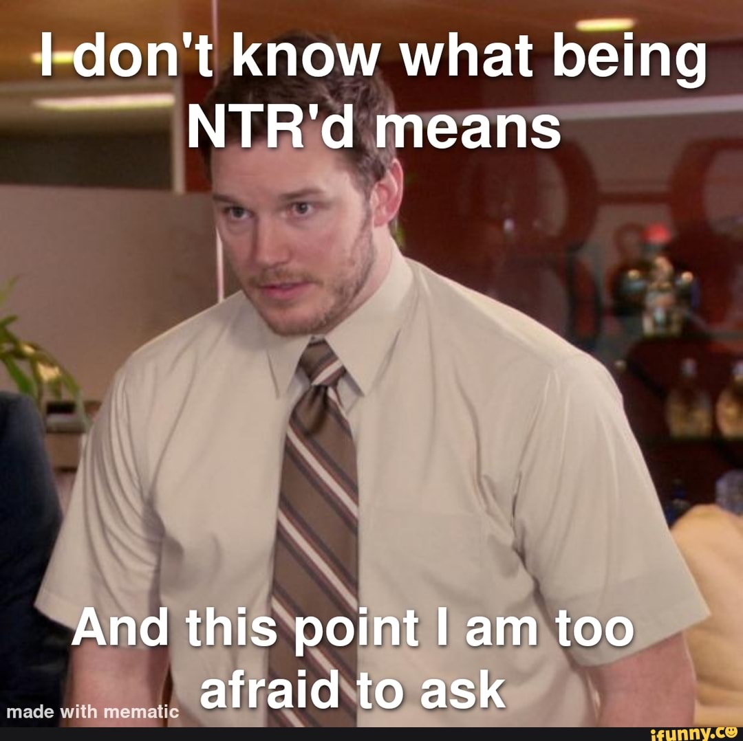 Don't know what being NTR'd means And this point I am too afraid to ask ...