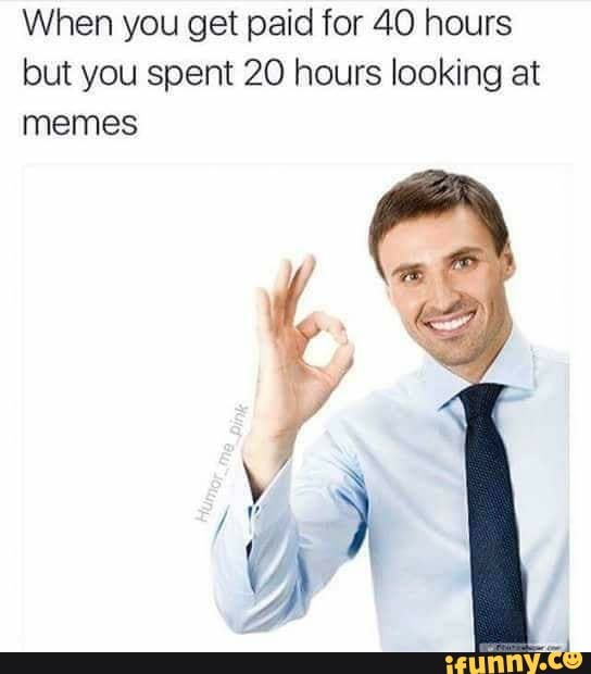 When you get paid for 40 hours but you spent 20 hours looking at memes ...