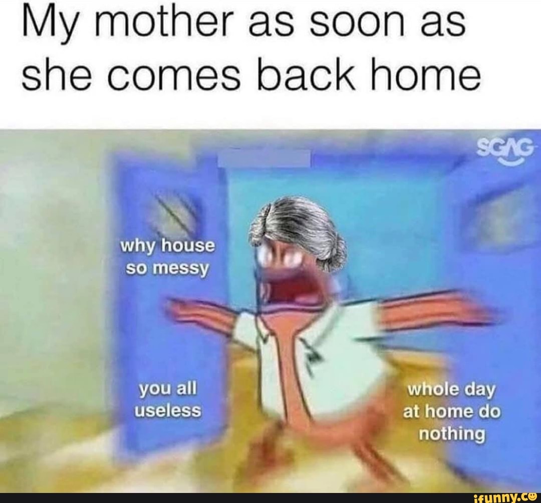My mother as soon as she comes back home why house so messy whole day ...