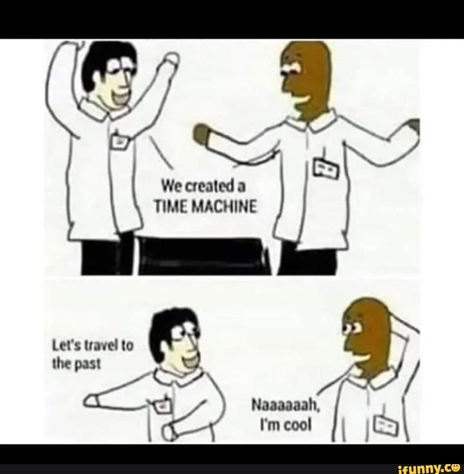 We created a TIME MACHINE Let's travel to the past I'm cool I - iFunny