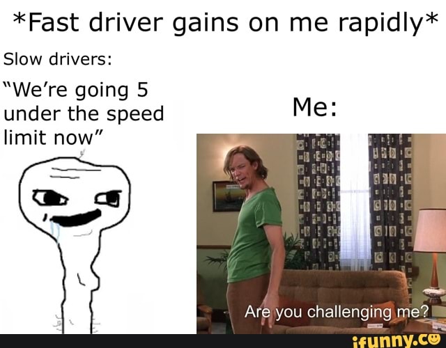 *Fast driver gains on me rapidly* Slow drivers: "We're going 5 under ...