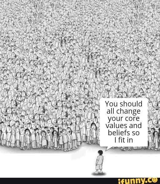 You should all change your core values and beliefs so fit in - iFunny
