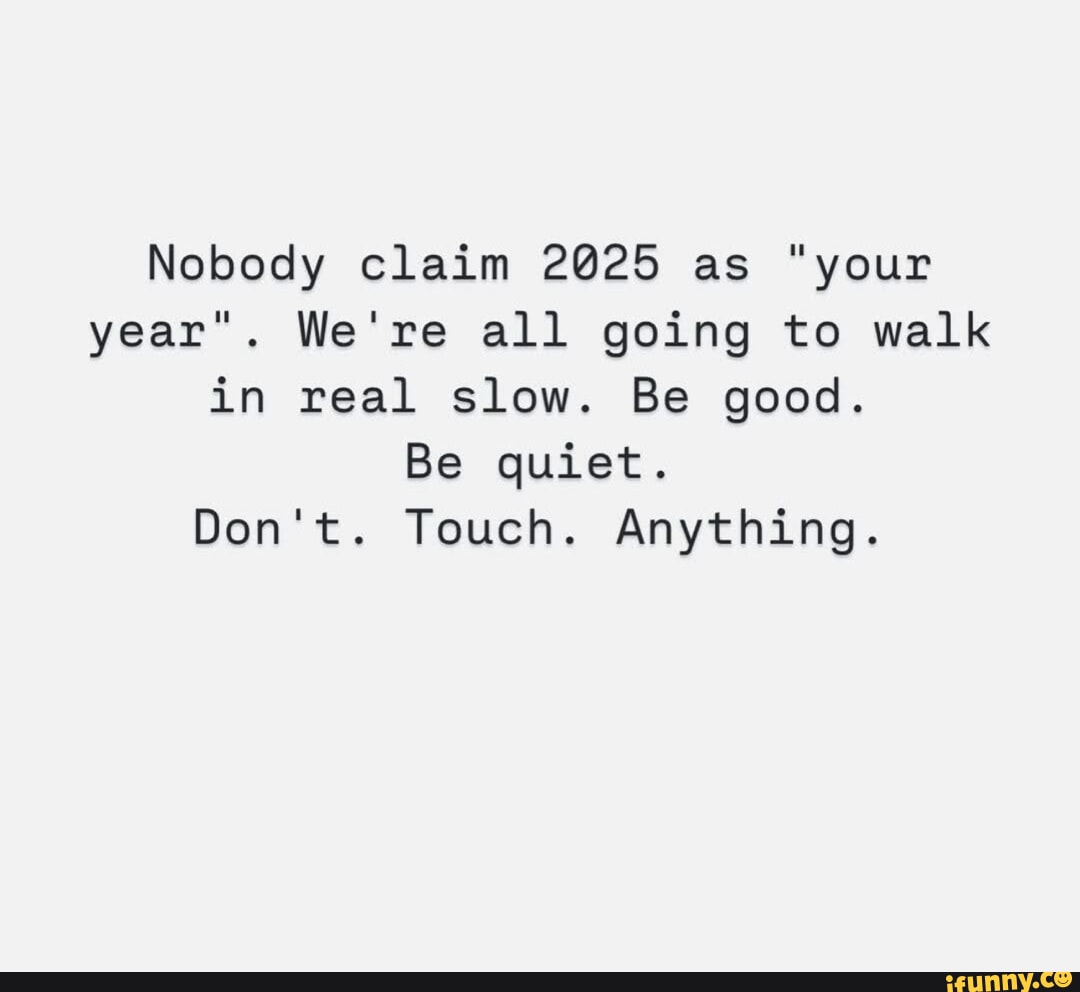 Nobody claim 2025 as "your year". We're all going to walk in real slow ...