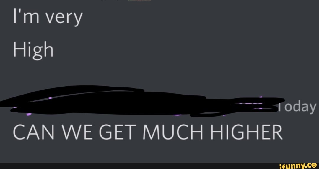 I'm very High oday CAN WE GET MUCH HIGHER - iFunny