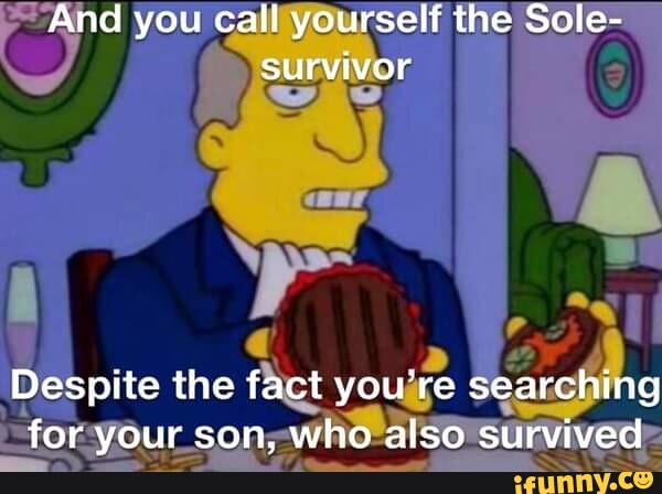 And you call yourself the Sole- survivor Despite the fact you're ...