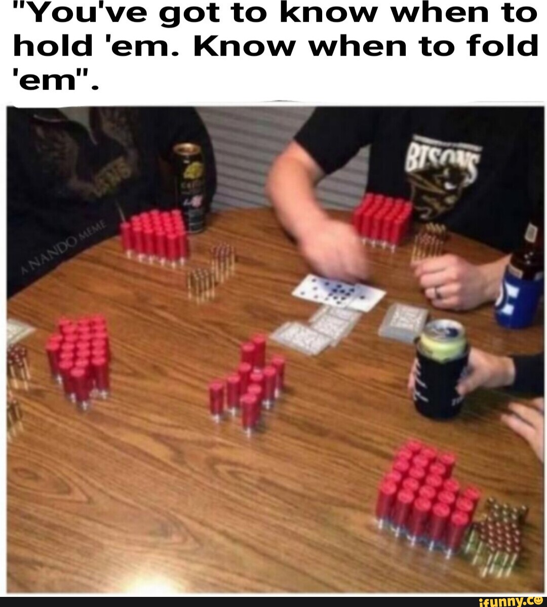 You ve got to know when to hold 'em. Know when to fold em. - iFunny