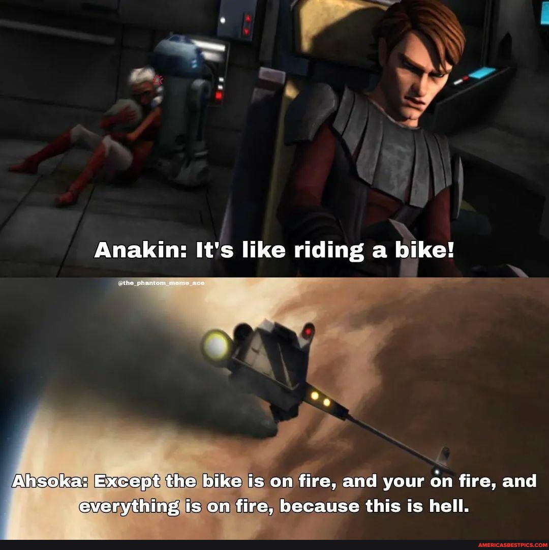 Anakin: It's like riding a bike! the Ahsoka: Except the bike is on fire ...