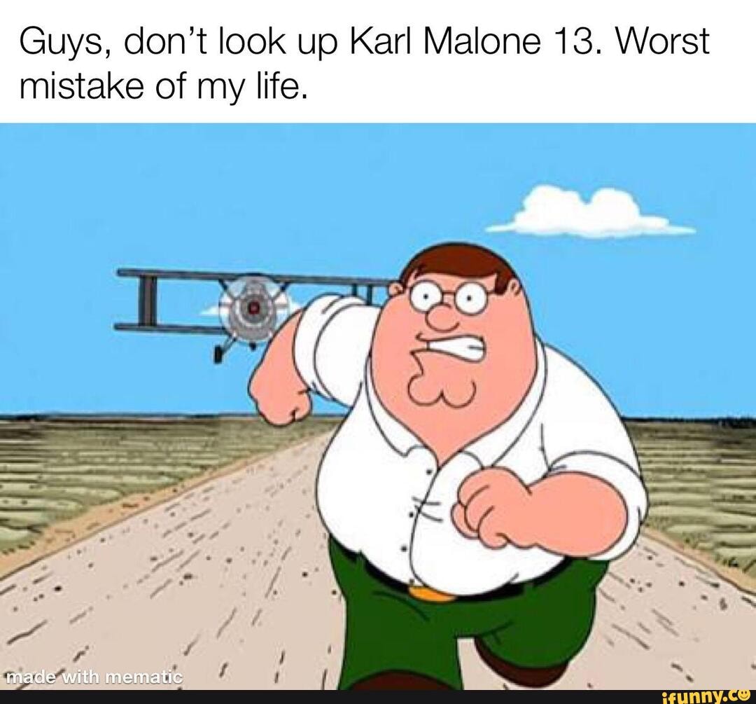 Guys, don't look up Karl Malone 13. Worst mistake of my life. all - iFunny