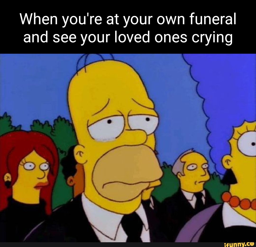 When you're at your own funeral and see your loved ones crying I - iFunny