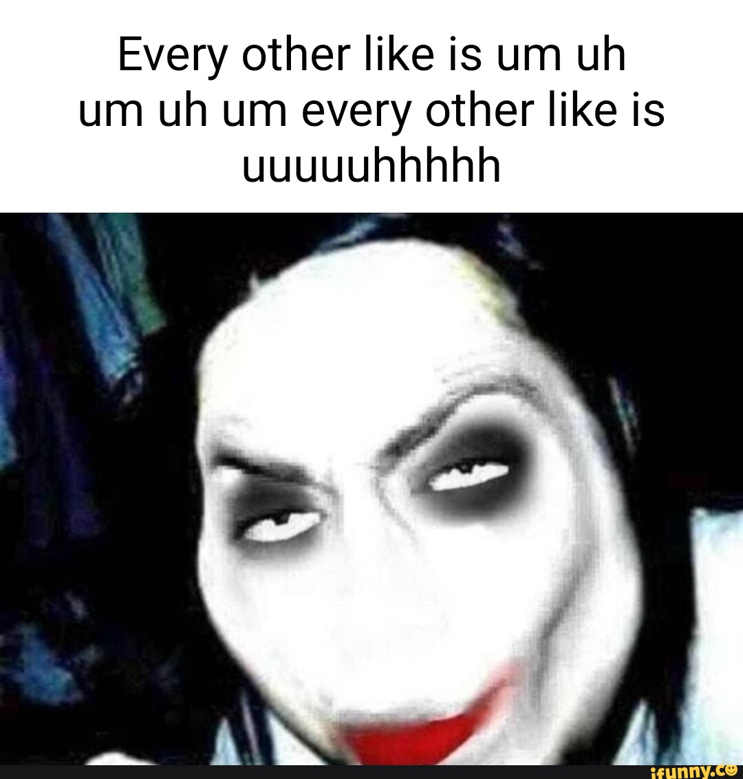 Every other like is um uh um uh um every other like is uuuuuhhhhh - iFunny