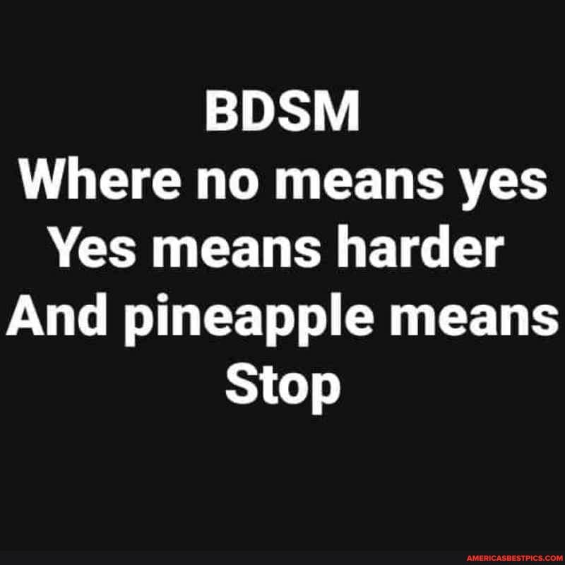 BDSM Where no means yes Yes means harder And pineapple means Stop ...