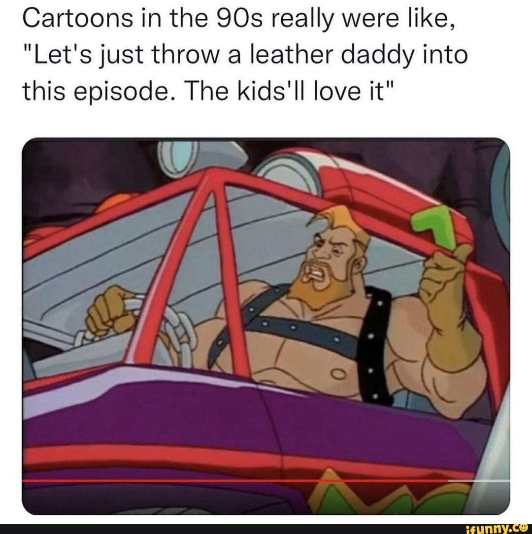 Cartoons in the really were like, "Let's just throw a leather daddy ...