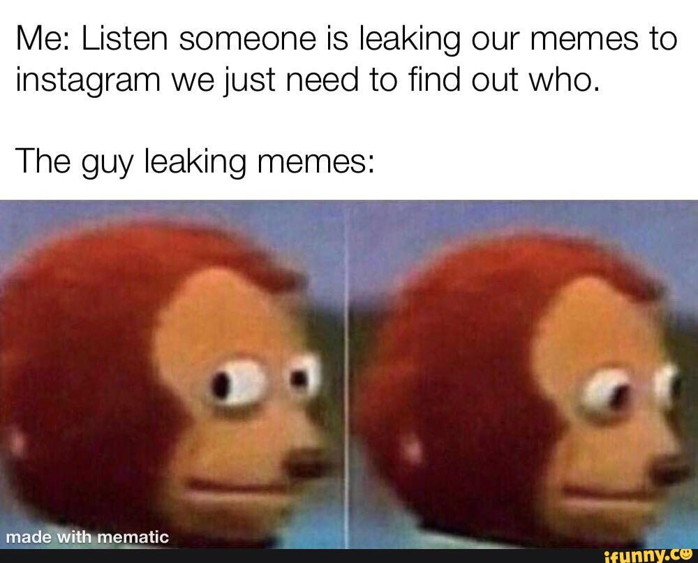 Me: Listen someone is leaking our memes to instagram we just need to ...
