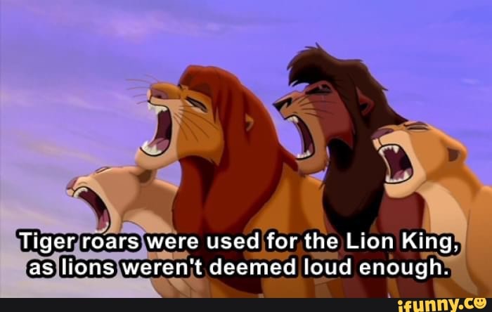 Tiger roars were used for the Lion King. as lions weren't deemed loud ...