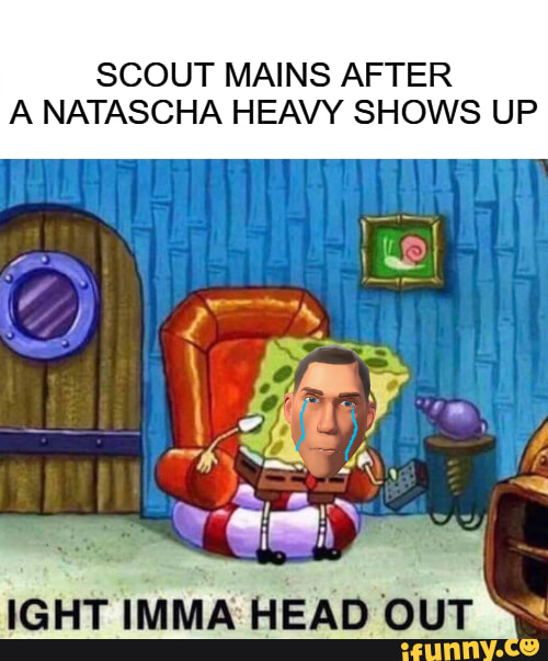 SCOUT MAINS AFTER A NATASCHA HEAVY SHOWS UP IGHT IMMA HEAD OUT - iFunny