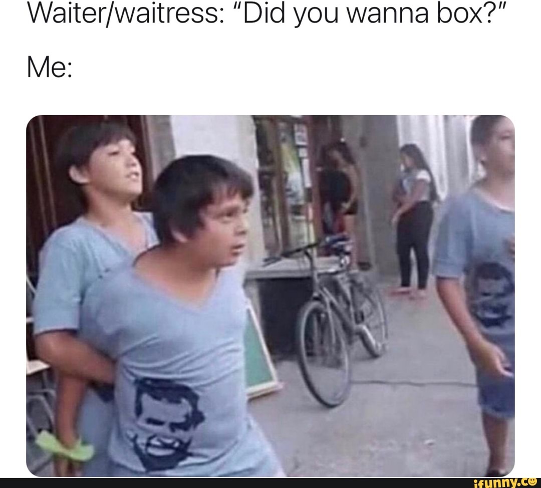 "Did you wanna box?" Me: - iFunny
