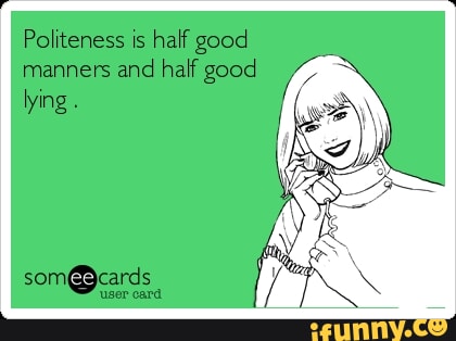 Politeness is half good manners and half good lying . user card - iFunny