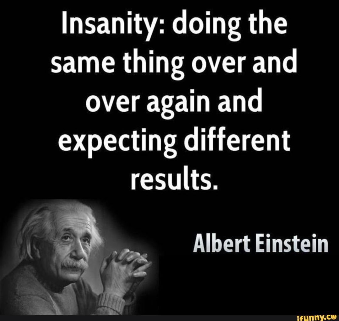 Insanity: doing the same thing over and over again and expecting ...