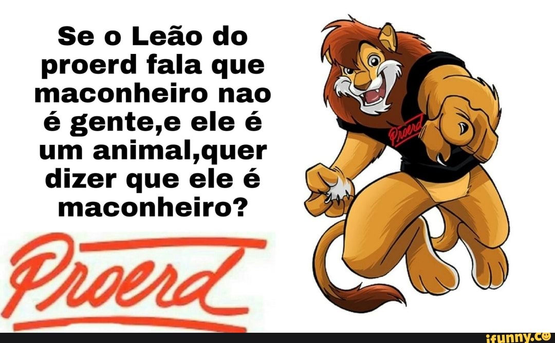 Se o Leão do proerd fala que maconheiro nao é gente,e ele é um animal ...