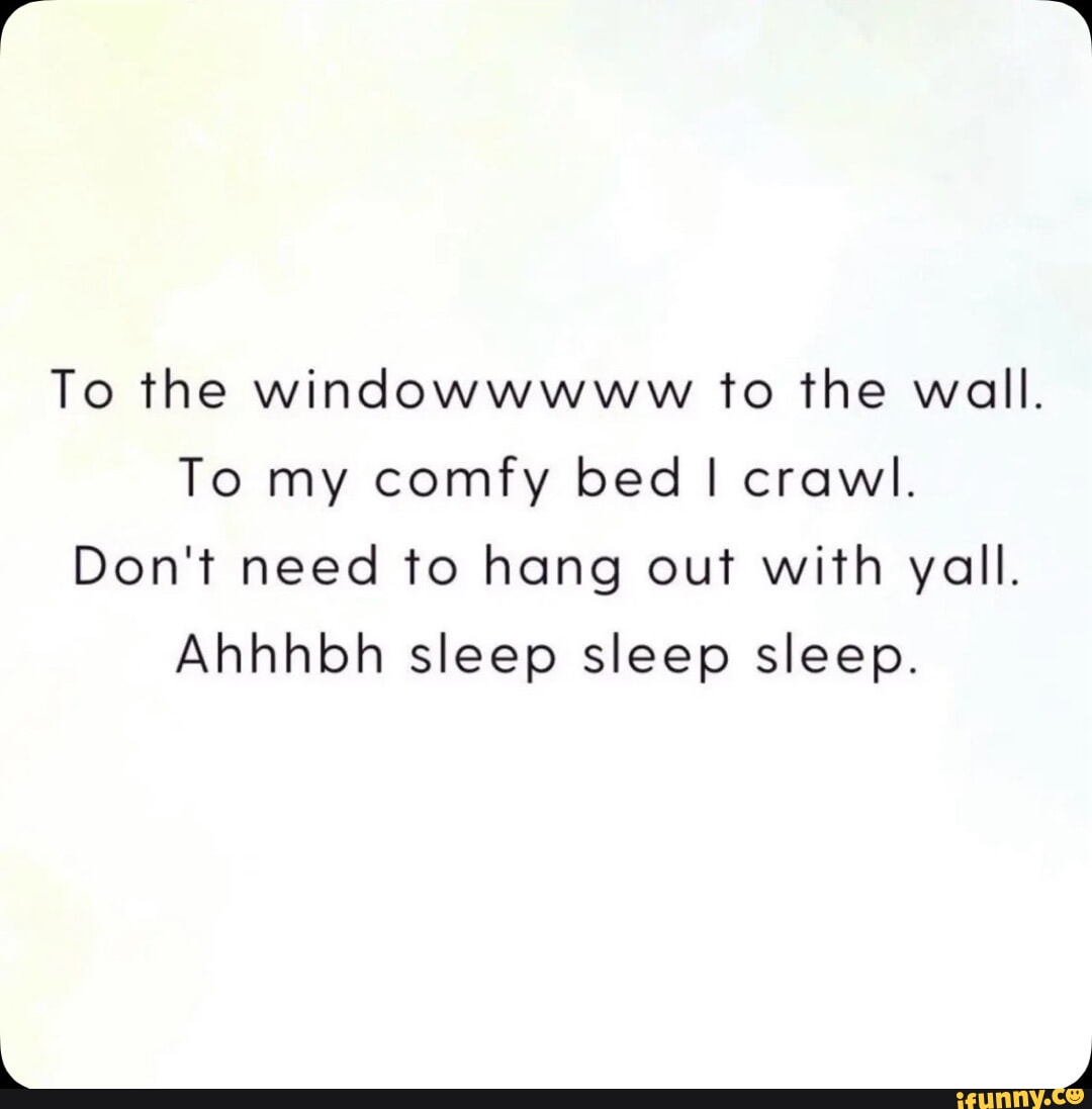 To the windowwwww to the wall. To my comfy bed I crawl. Don't need to ...