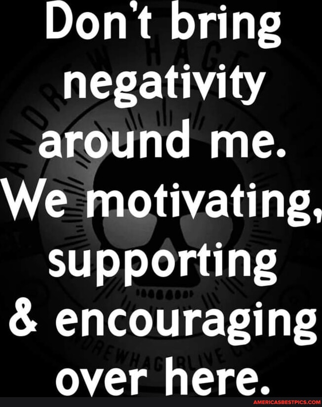Dont bring negativity around me. We motivating, supporting & encouraging over here. - America’s ...