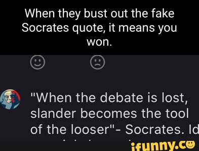 When they bust out the fake Socrates quote, it means you won. "When the ...