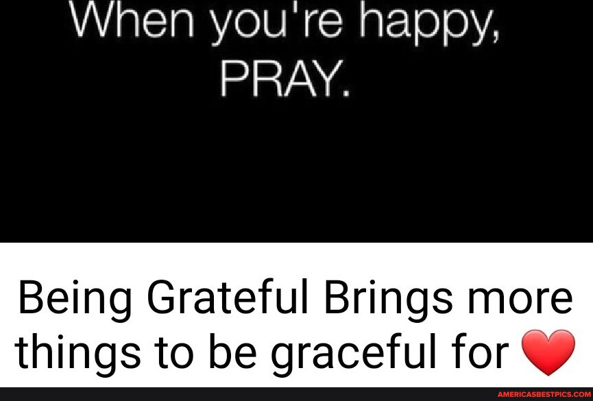 Vhen you re nappy, PRAY. Being Grateful Brings more things to be ...