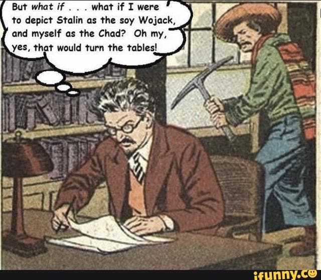 { But what if . . . what if I were to depict Stalin as the soy Wojack ...