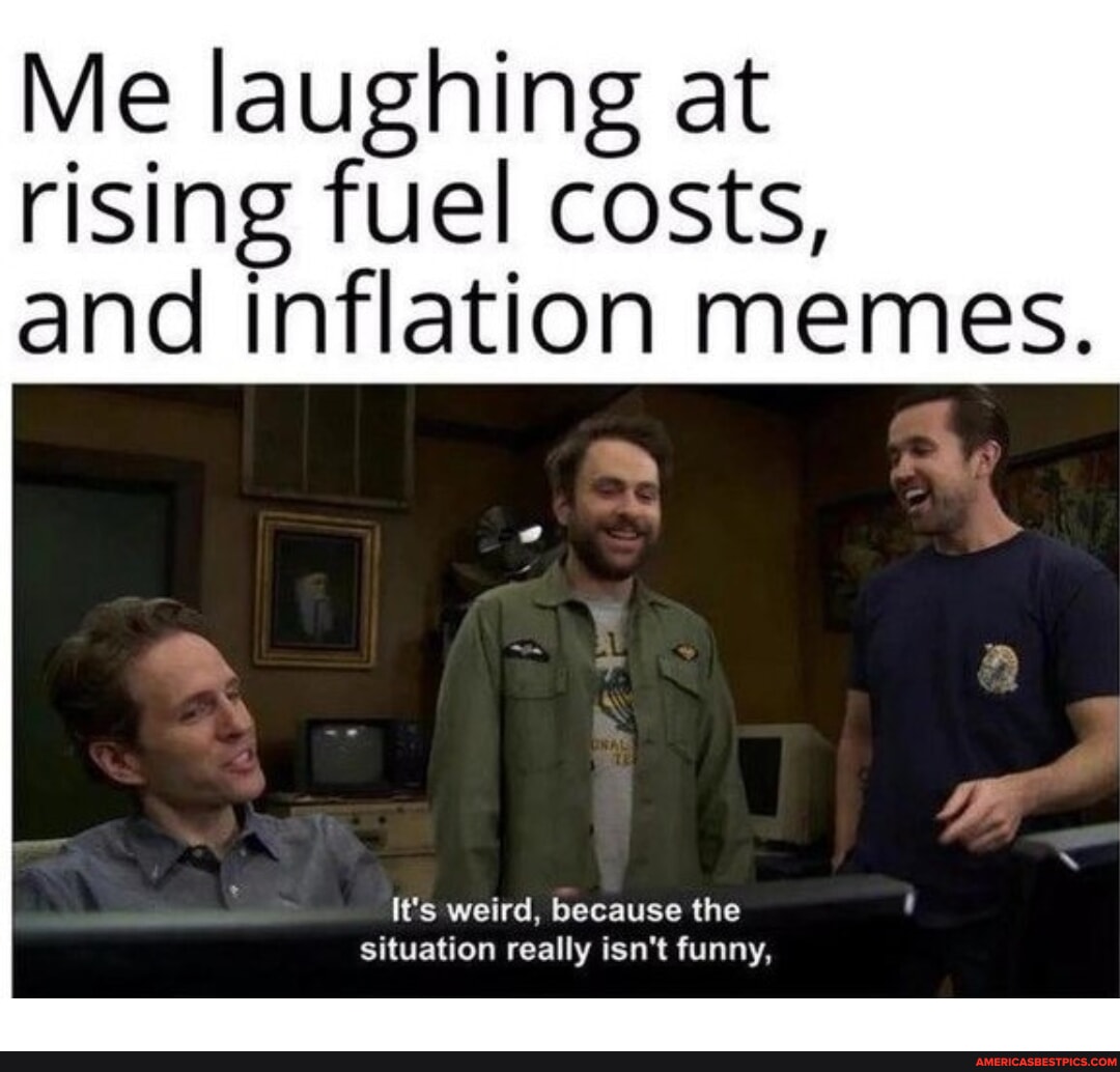 Me laughing at rising fuel costs, and inflation memes. weird, ecause ...