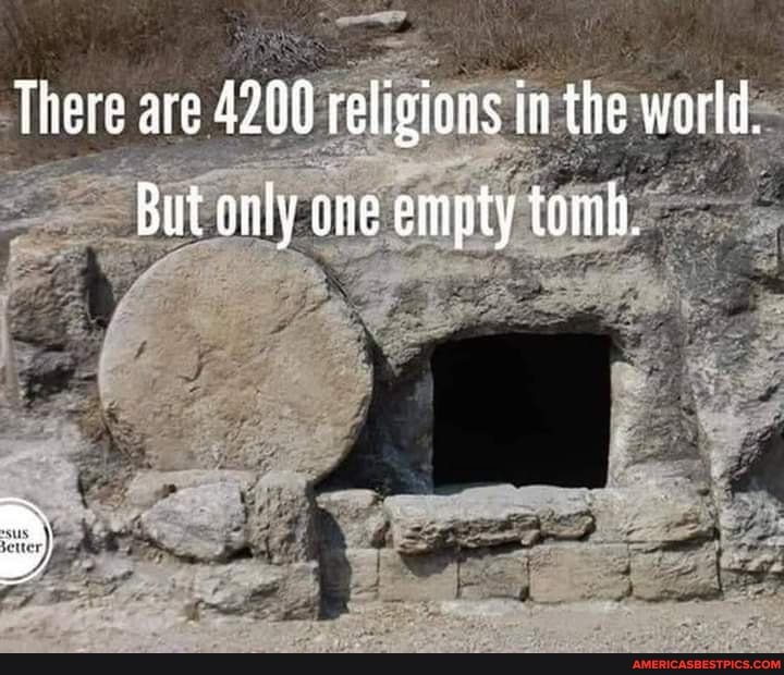 There are 4200 religions in the world. But only one empty tomb ...