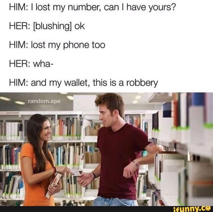 HIM: I lost my number, can I have yours? HER: [blushing] ok HIM: lost ...