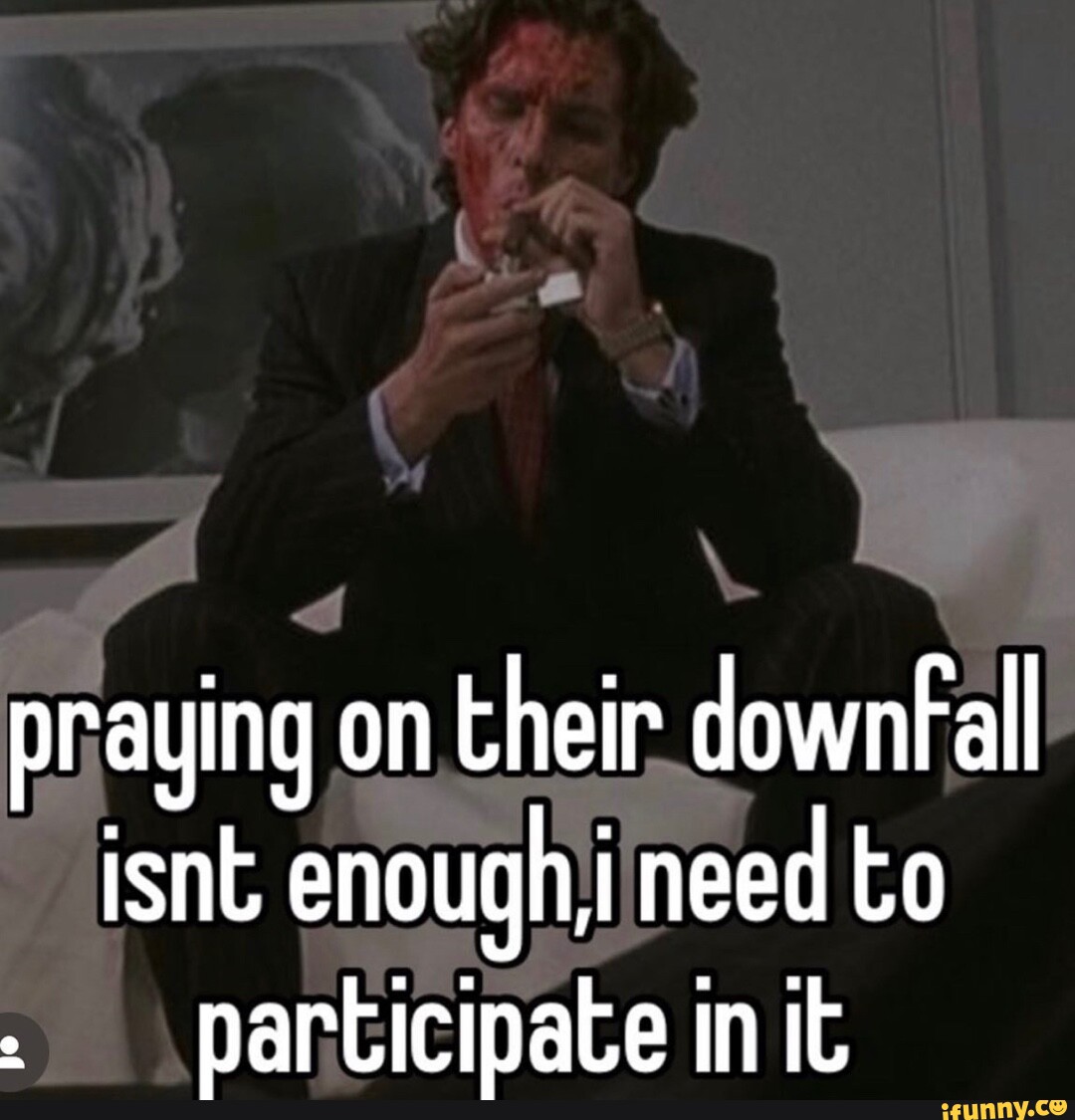 Praying on their downfall isnt enough, need to participate in it - iFunny